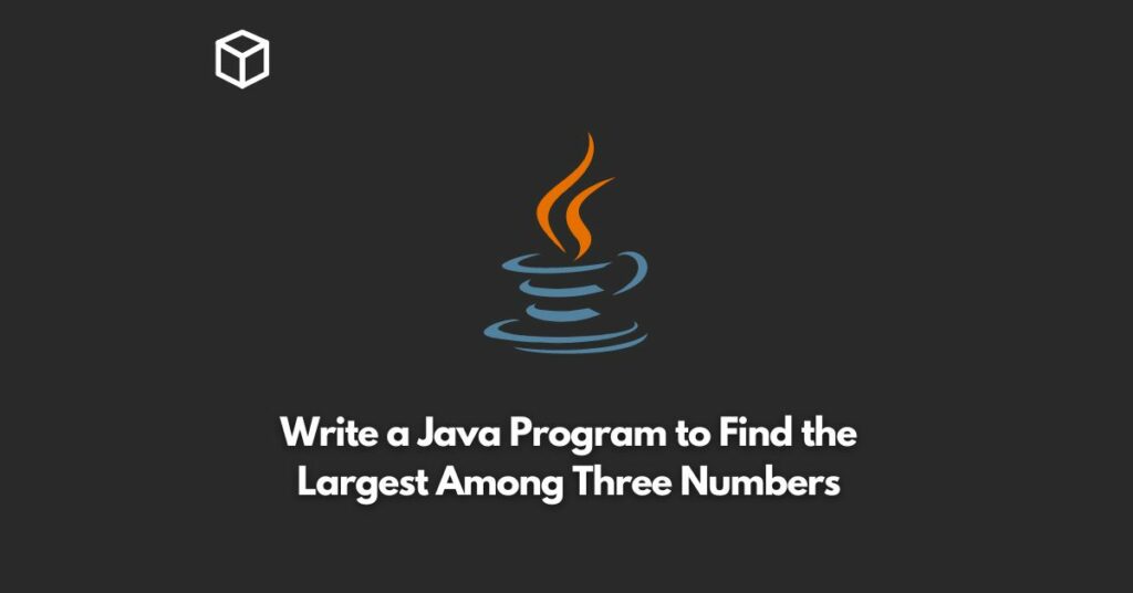 Write A Java Program To Find The Largest Among Three Numbers Programming Cube